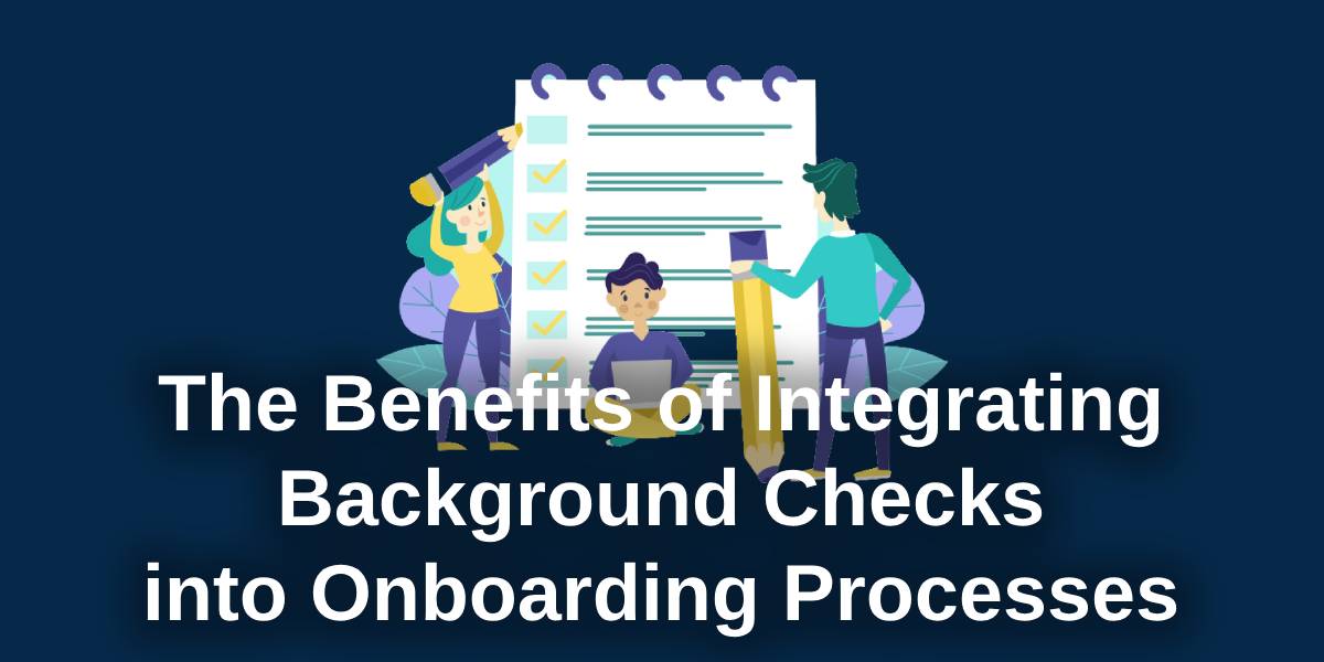 The Benefits of Integrating Background Checks into Onboarding Processes